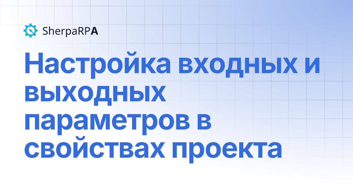 Настройка входных и выходных параметров в свойствах проекта | SherpaRPA