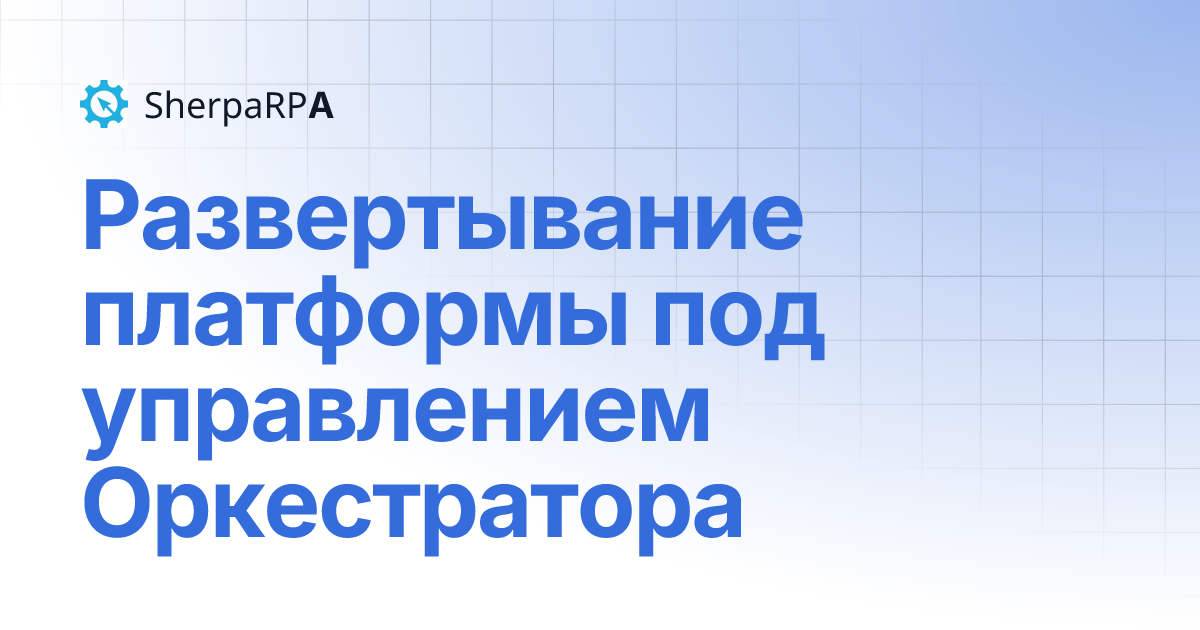 Развертывание платформы под управлением Оркестратора | SherpaRPA